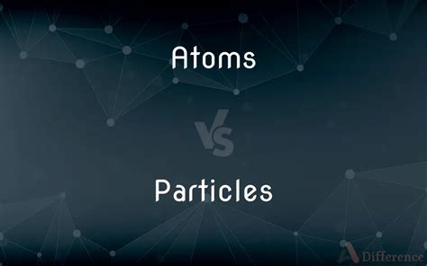 Atoms Vs Particles — Whats The Difference