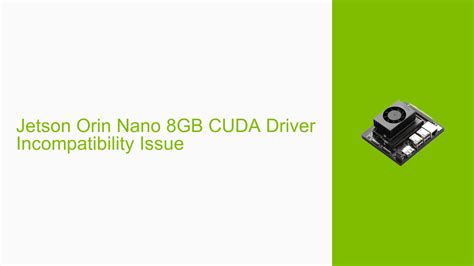 Jetson Orin Nano 8gb Cuda Driver Incompatibility Issue Help Docs For Errorsissues On Nvidia
