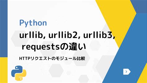 【python】urllib Urllib2 Urllib3 Requestsの違い リクエストのモジュール比較