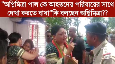 অগ্নিমিত্রা পাল কে আহতদের পরিবারের সাথে দেখা করতে বাধাকি বলছেন