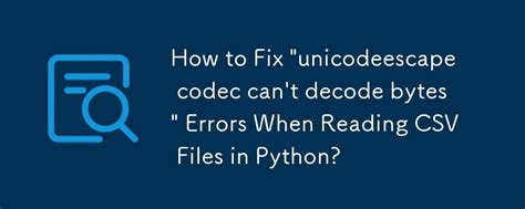 How To Fix Unicodeescape Codec Cant Decode Bytes Errors When Reading