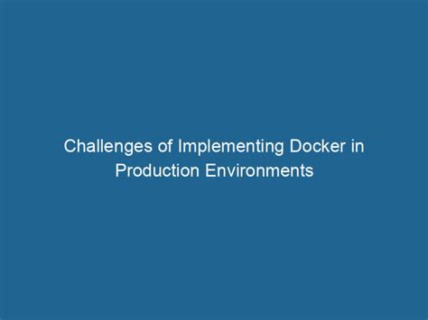 Challenges Of Implementing Docker In Production Environments Dockerpros