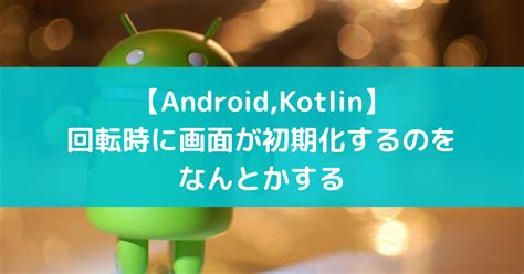 【androidkotlin】回転時に画面が初期化するのをなんとかする Suer Til