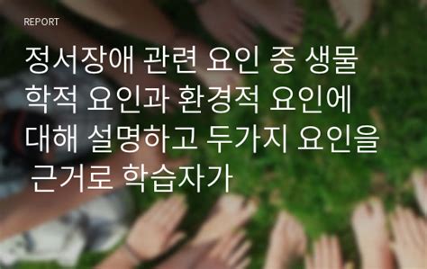 정서장애 관련 요인 중 생물학적 요인과 환경적 요인에 대해 설명하고 두가지 요인을 근거로 학습자가 레포트