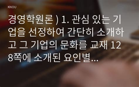 경영학원론 1 관심 있는 기업을 선정하여 간단히 소개하고 그 기업의 문화를 교재 128쪽에 소개된 요인별로 평가하시오 2 기업의 사회적 책임이 최근 Esg경영이라는