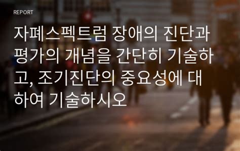 자폐스펙트럼 장애의 진단과 평가의 개념을 간단히 기술하고 조기진단의 중요성에 대하여 기술하시오 레포트