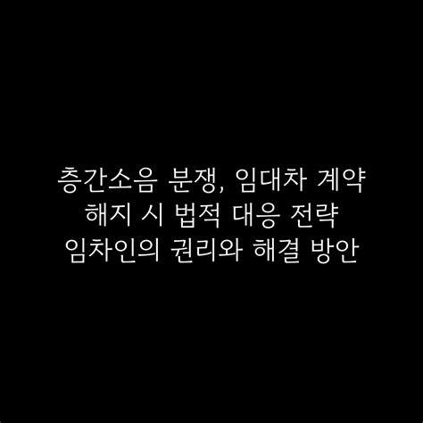 층간소음 분쟁 임대차 계약 해지 시 법적 대응 전략 임차인의 권리와 해결 방안