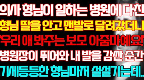 반전 실화사연 의사 형님이 일하는 병원에 다친 형님 딸을 안고 맨발로 달려갔더니 우리 애 봐주는 보모 아줌마예요 병원장이 뛰어와 내 발을 감싼 순간 형님이 설설기는데
