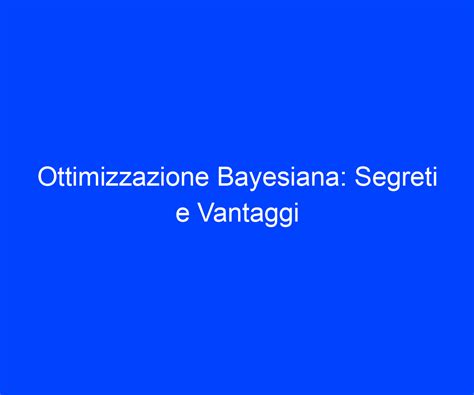 Ottimizzazione Bayesiana Segreti E Vantaggi