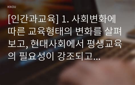 인간과교육 1 사회변화에 따른 교육형태의 변화를 살펴보고 현대사회에서 평생교육의 필요성이 강조되고 있는 이유 2 매슬로우maslow의 욕구위계이론 설명 교육적