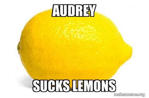 Audrey Sucks Lemons Lemon Meme Generator