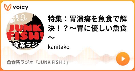 特集：胃潰瘍を魚食で解決！？～胃に優しい魚食～ Kanitako「魚食系ラジオ「junk Fish！」」 Voicy 音声プラットフォーム