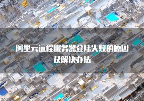 阿里云远程服务器登陆失败的原因及解决办法 阿里云代理商 阿里云远程服务器登陆失败的原因及解决办法 阿里云代理商