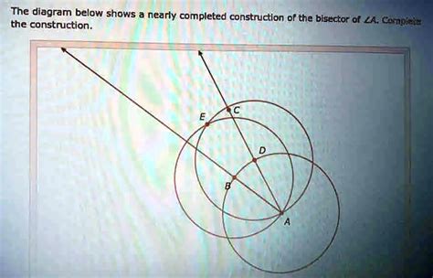 Solved The Diagram Below Shows A Nearly Completed Construction Of The Bisector Of Za The