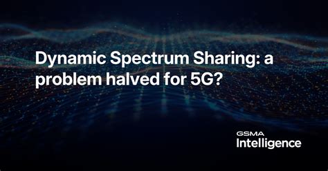 Dynamic Spectrum Sharing A Problem Halved For 5g Gsma Intelligence