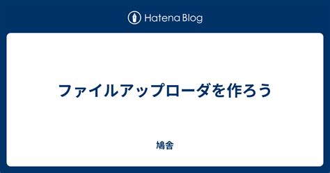 ファイルアップローダを作ろう 鳩舎
