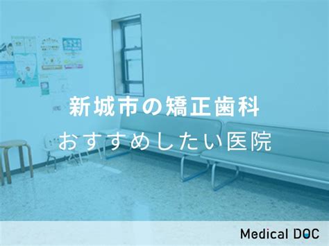 【2025年】新城市の矯正歯科 おすすめしたい5医院 メディカルドック