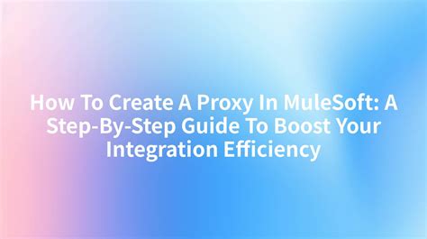 How To Create A Proxy In Mulesoft A Step By Step Guide To Boost Your Integration Efficiency