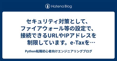 セキュリティ対策として、ファイアウォール等の設定で、接続できるurlやipアドレスを制限しています。e Taxを利用するに当たり接続許可を行う