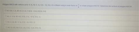 Solved Polygon Abcd With Vertices At A 4 6 B 2 2 C 4 2 D 4 4 Is Dilated Using A Scale