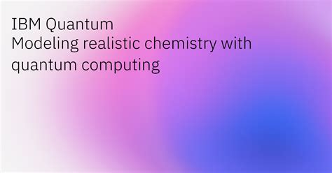 Modeling Realistic Chemistry With Quantum Computing Ibm Quantum Computing