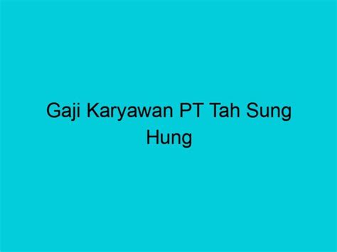 Gaji Karyawan Pt Tah Sung Hung Gambaran Lengkap Bursakerjaloker Com