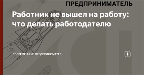Работник не вышел на работу что делать работодателю СОВРЕМЕННЫЙ ПРЕДПРИНИМАТЕЛЬ Дзен