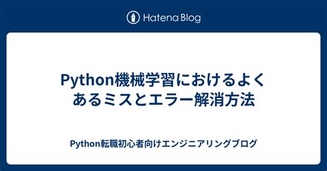 Python機械学習におけるよくあるミスとエラー解消方法 Python転職初心者向けエンジニアリングブログ