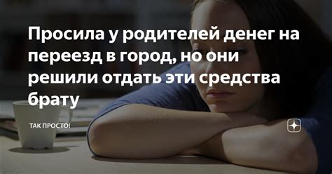 Просила у родителей денег на переезд в город но они решили отдать эти средства брату Так