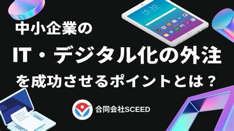 中小企業の「it・デジタル化の外注」を成功させる4つのポイントとは？ 企業のデジタル化の相談窓口 エスシード