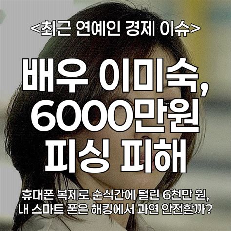배우 이미숙 6000만원 피싱 피해 휴대폰 복제로 순식간에 털린 6천만 원 내 스마트 폰은 해킹에서 과연 안전할까 네이버 블로그