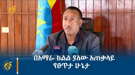 በአማራ ክልል ያለው አጠቃላይ የፀጥታ ሁኔታ Youtube