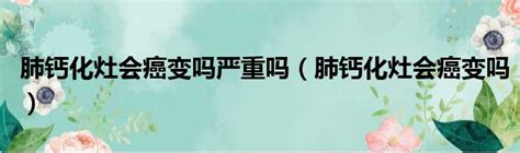 肺钙化灶会癌变吗严重吗肺钙化灶会癌变吗 51房产网