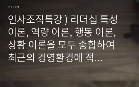 인사조직특강 리더십 특성 이론 역량 이론 행동 이론 상황 이론을 모두 종합하여 최근의 경영환경에 적합한 리더십은 무엇인지 실제 조직의 사례와 함께 논하시오 레포트