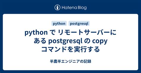 Python で リモートサーバーにある Postgresql の Copy コマンドを実行する 半農半エンジニアの記録