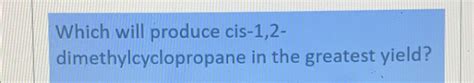 Solved Which Will Produce Cis 1 2dimethylcyclopropane In The