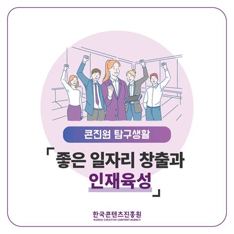 한국콘텐츠진흥원은 우수한 아이디어와 기술을 보유한 콘텐츠 스타트업을 발굴하고 콘텐츠산업을 이끌 인재를 육성합니다 콘진원 탐구생활 좋은 일자리 창출과 인재육성” 편