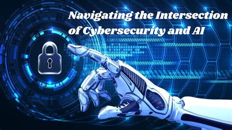 Navigating The Intersection Of Cybersecurity And Ai