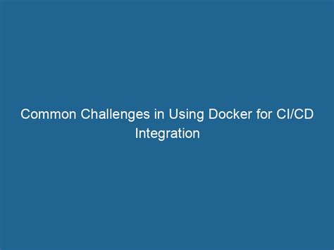 Common Challenges In Using Docker For Cicd Integration Dockerpros