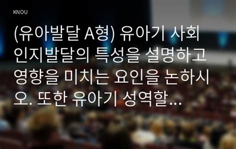 유아발달 A형 유아기 사회인지발달의 특성을 설명하고 영향을 미치는 요인을 논하시오 또한 유아기 성역할발달에 대한 다양한 이론적 배경 및 특성을 설명하시오 방송통신대