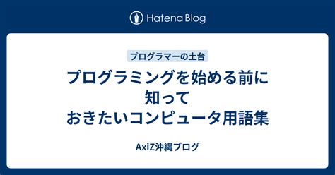 プログラミングを始める前に知っておきたいコンピュータ用語集 Axiz沖縄ブログ