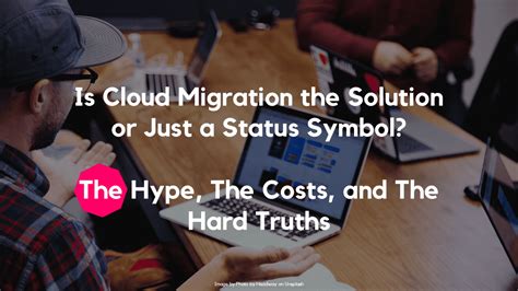 Is Cloud Migration The Solution Or Just A Status Symbol The Hype The Costs And The Hard