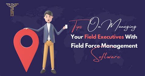 Tips On Managing Your Field Executives With Field Force Management Software