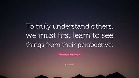 maximus freeman quote “to truly understand others we must first learn