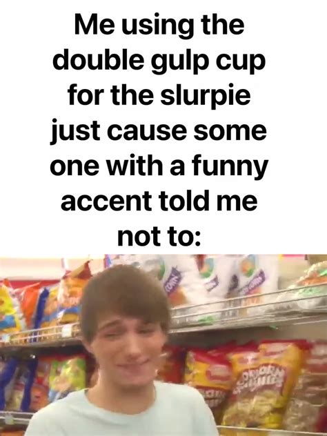 Dont Use The Double Gulp Cup For The Fucking Slurpie R Whenthe