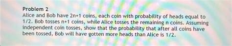 Solved Problem 2 Alice And Bob Have 2n 1 Coins Each Coin Chegg Com