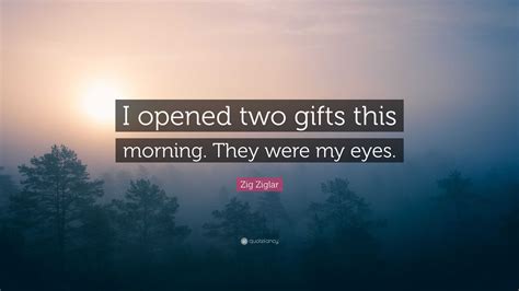 Zig Ziglar Quote I Opened Two Ts This Morning They Were My Eyes”