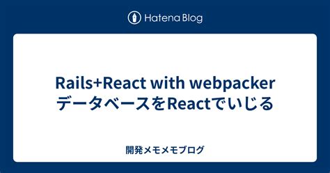 rails react with webpacker データベースをreactでいじる 開発メモメモブログ