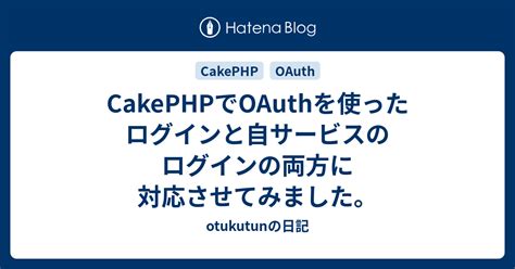 Cakephpでoauthを使ったログインと自サービスのログインの両方に対応させてみました。 Otukutunの日記
