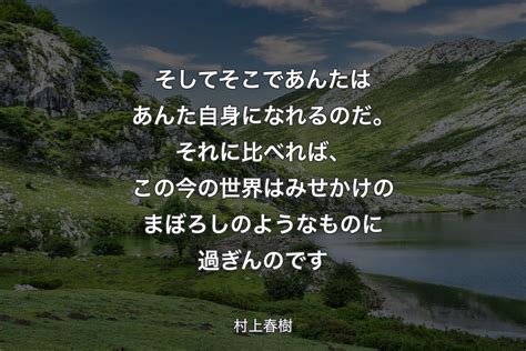 そしてそこであんたはあんた自身になれるのだそれに比べればこの今の世界はみせかけのまぼろしのようなものに過ぎんのです 村上春樹